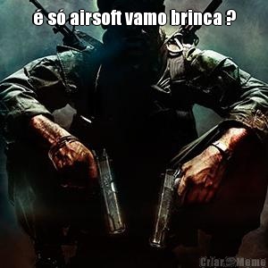 é Só Airsoft Vamo Brinca ? - Meme - Criarmeme.com.br