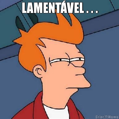 LAMENTÁVEL . . . - Meme - Criarmeme.com.br