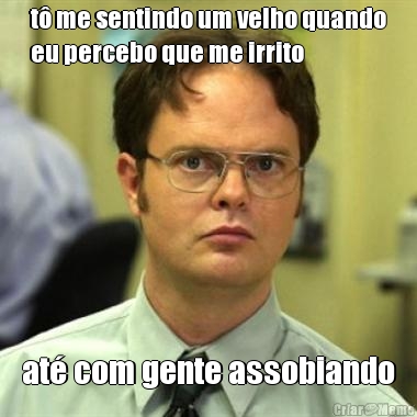 Tô Me Sentindo Um Velho Quando Eu Percebo Que Me Irrito Até Com Gente ...