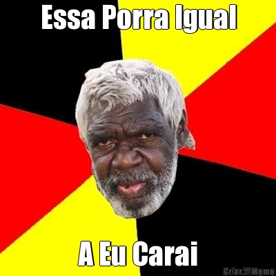 Essa Porra Igual A Eu Carai - Meme - Criarmeme.com.br
